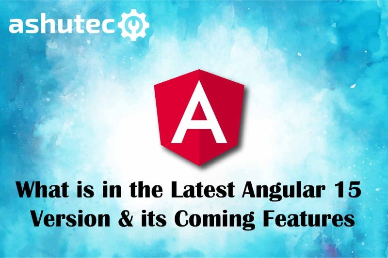 What Is In The Latest Angular 15 Version And Its Coming Features