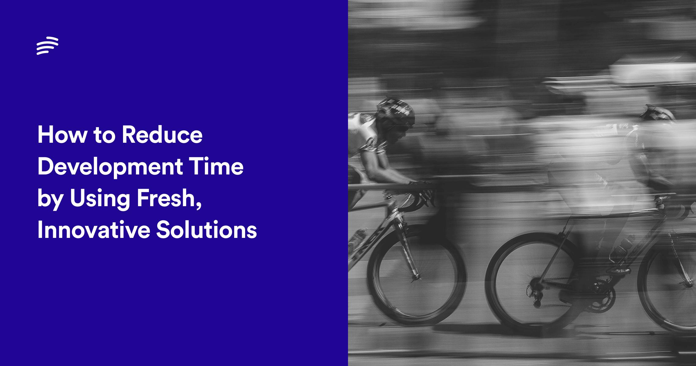 How to Reduce Development Time by Using Fresh, Innovative Solutions