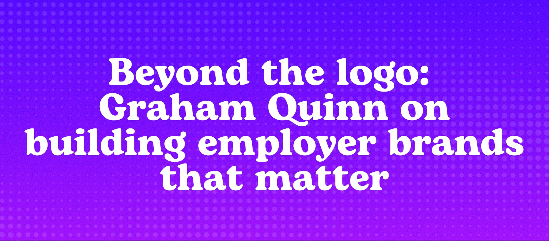 Beyond the logo: Graham Quinn on building employer brands that matter