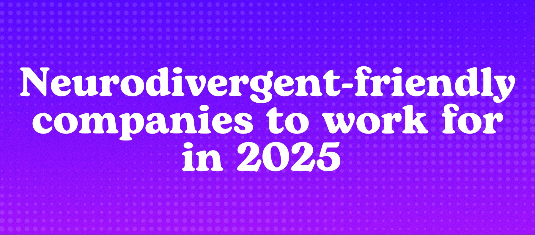 Neurodivergent-friendly companies to work for in 2025