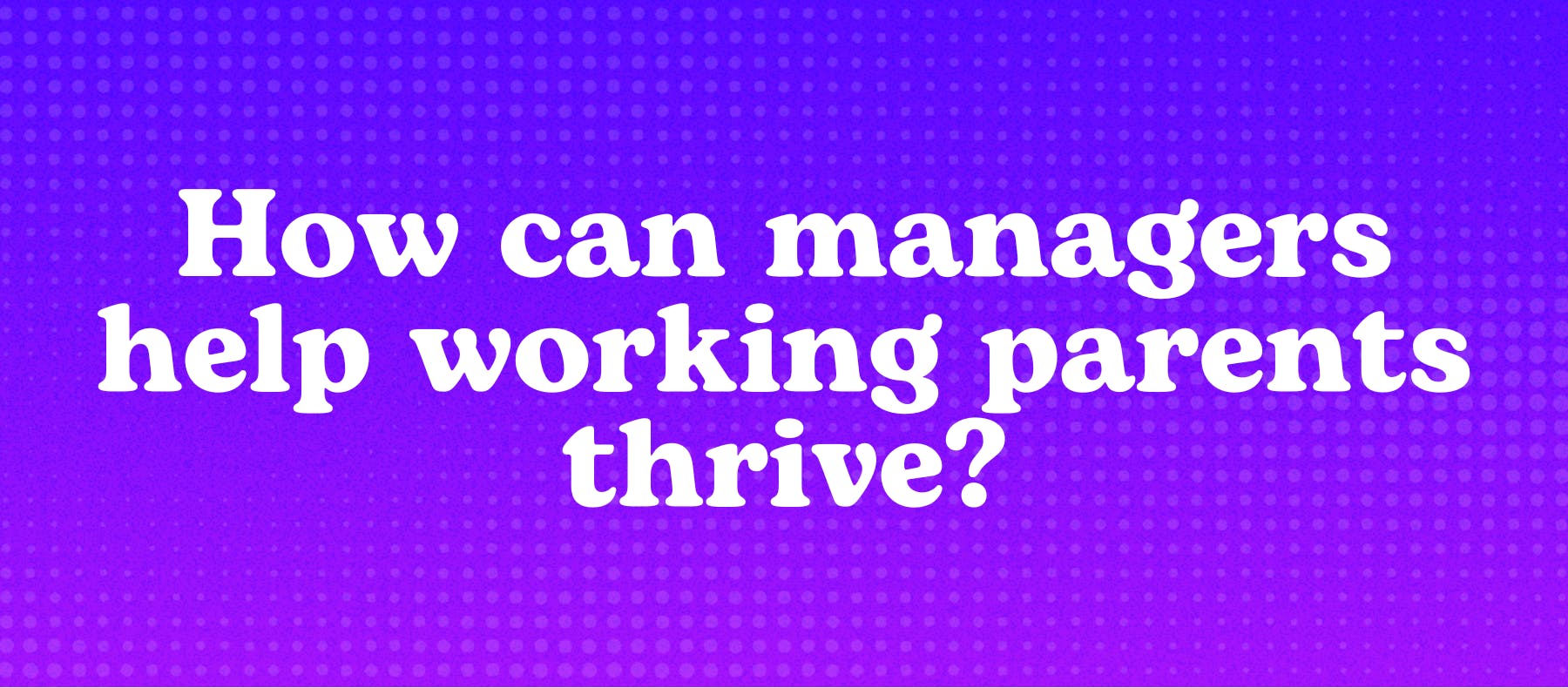 How can managers help working parents thrive?
