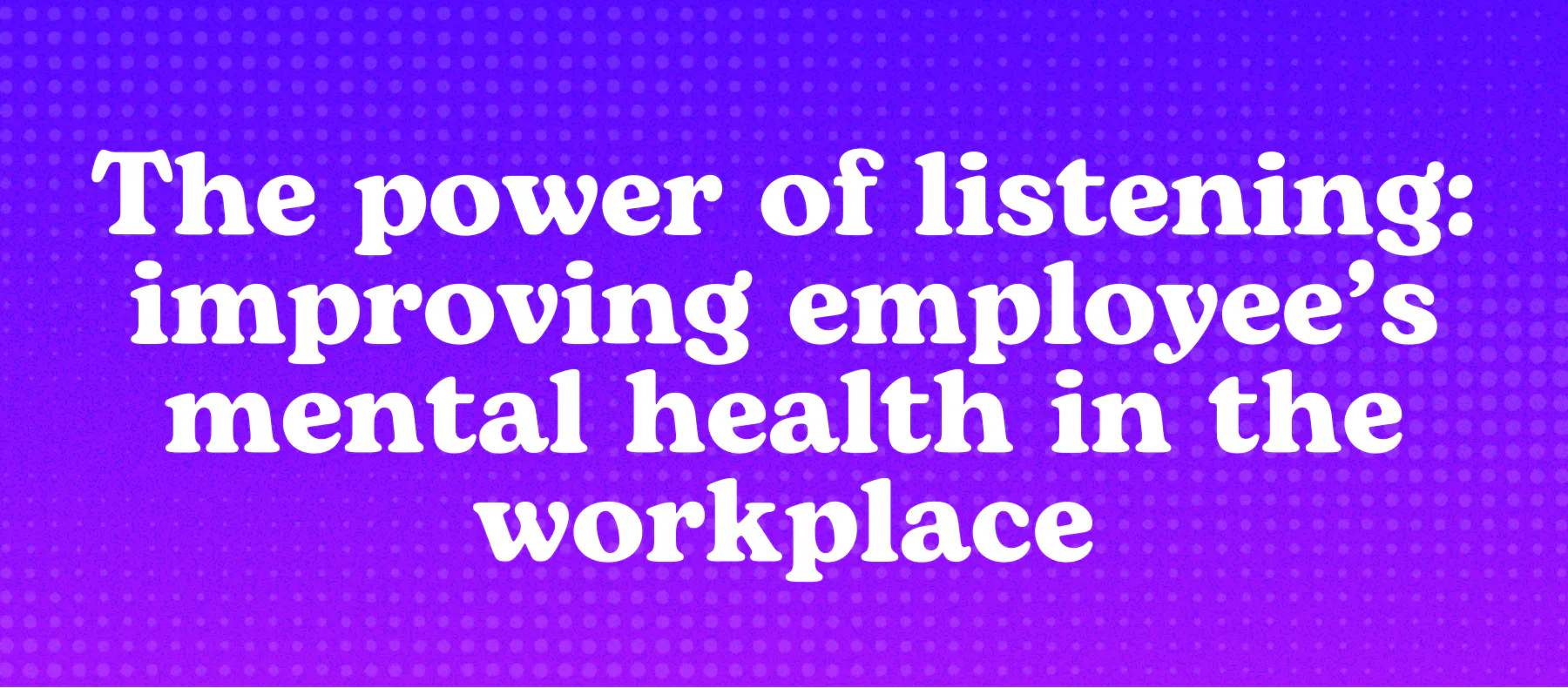 The power of listening: improving employee’s mental health in the workplace