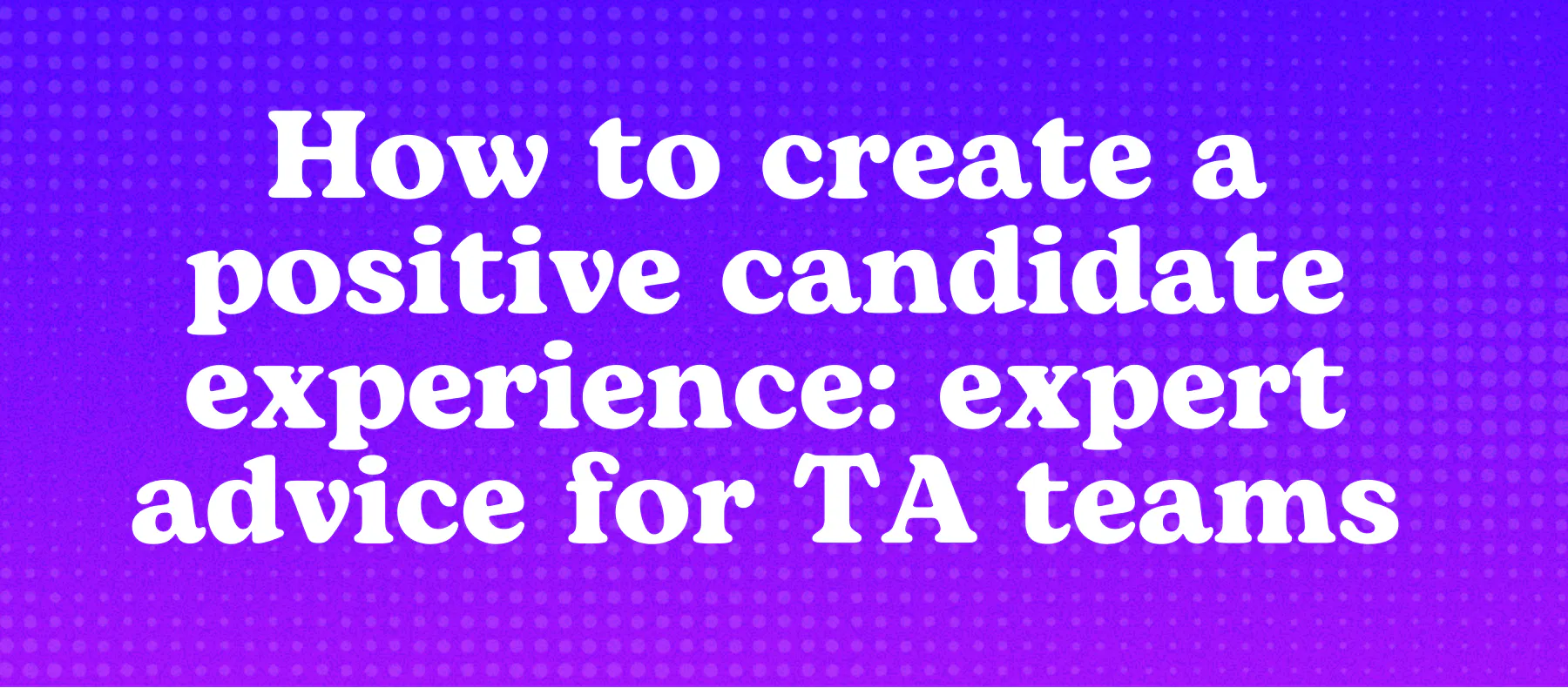 How to create a positive candidate experience: expert advice for TA teams