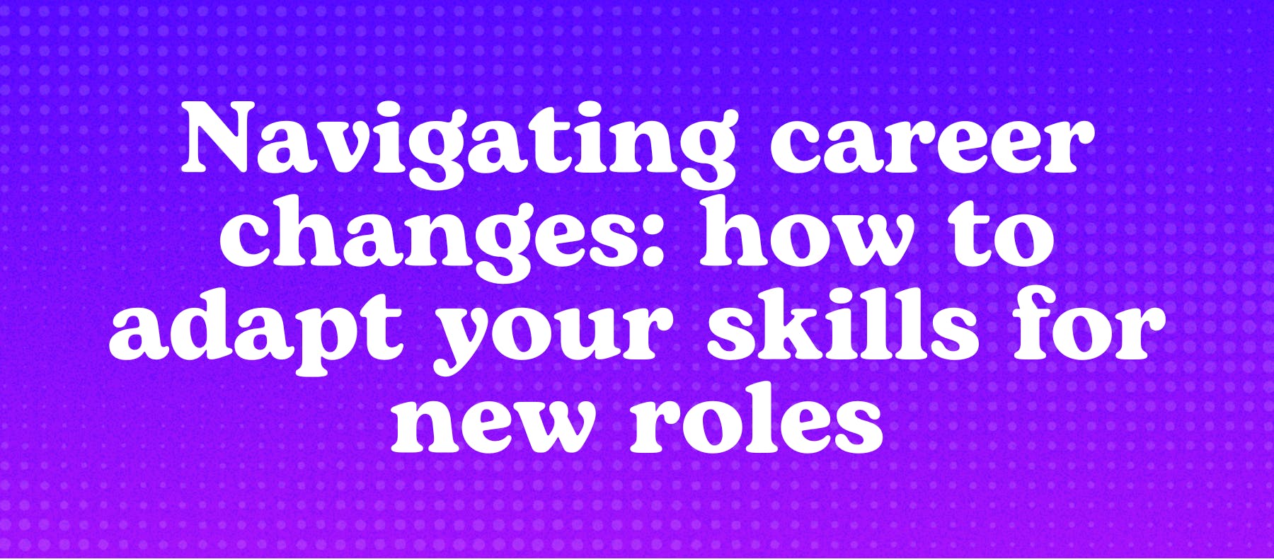 Navigating career changes: how to adapt your skills for new roles