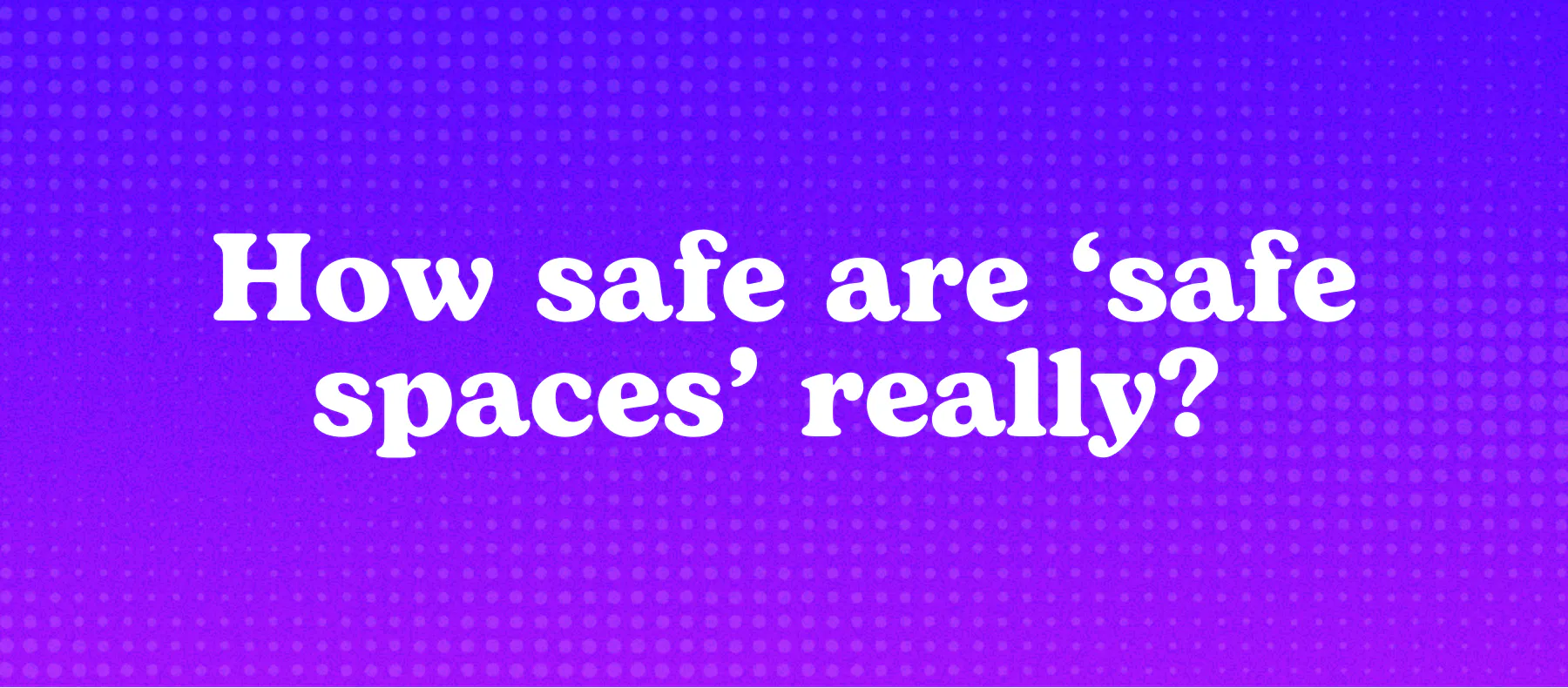 How safe are ‘safe spaces’ really?