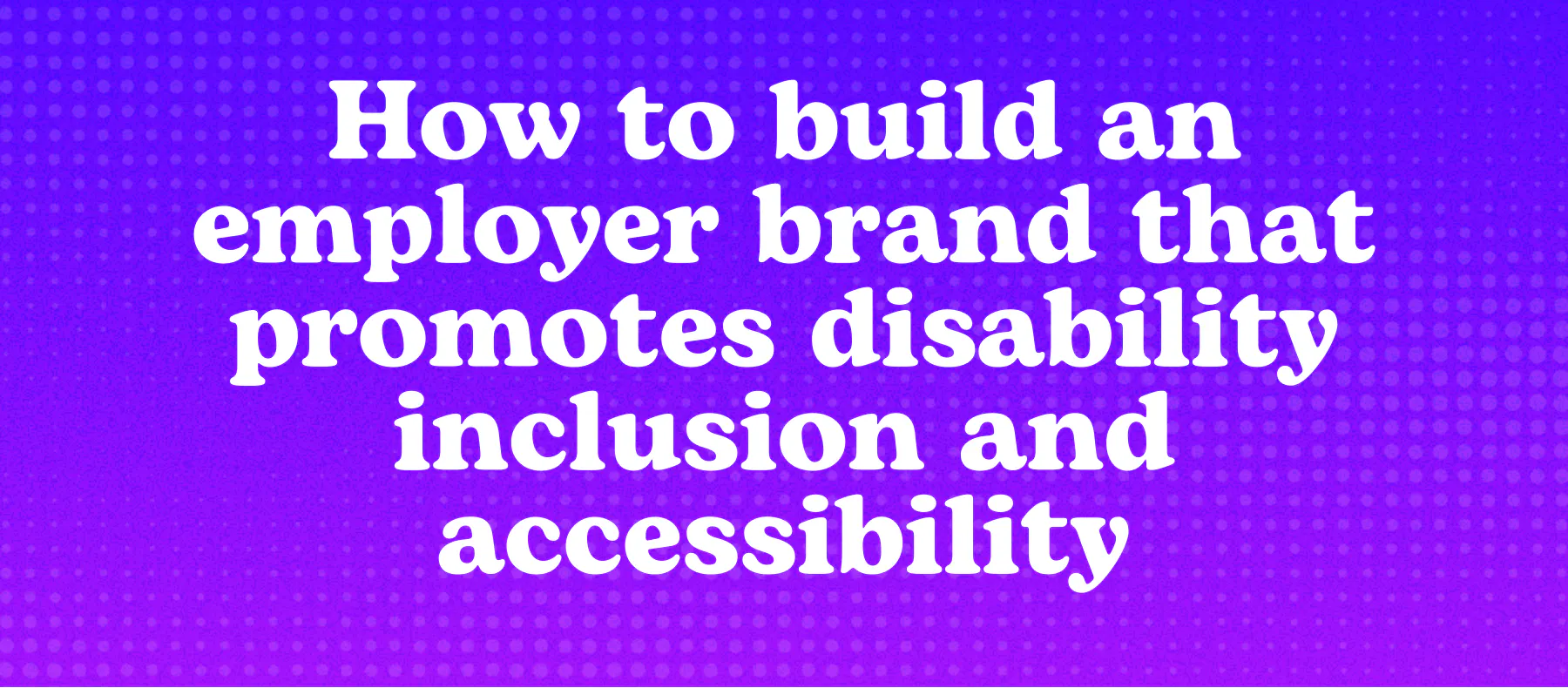 How to build an employer brand that promotes disability inclusion and ...