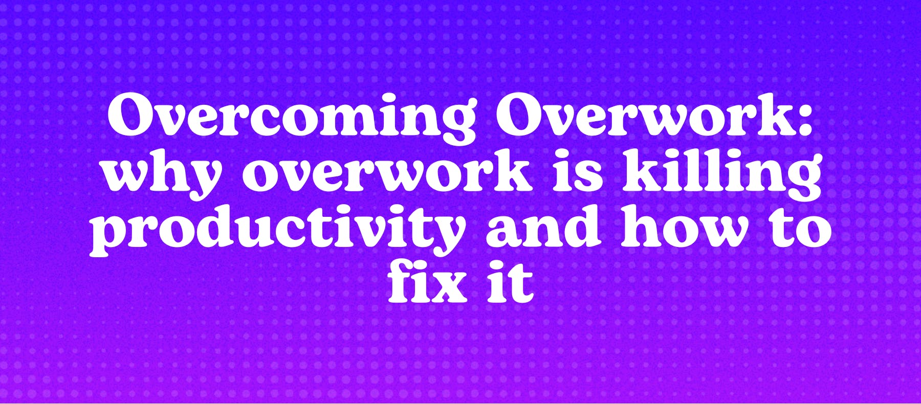 Overcoming overwork: why overwork is killing productivity and how to fix it