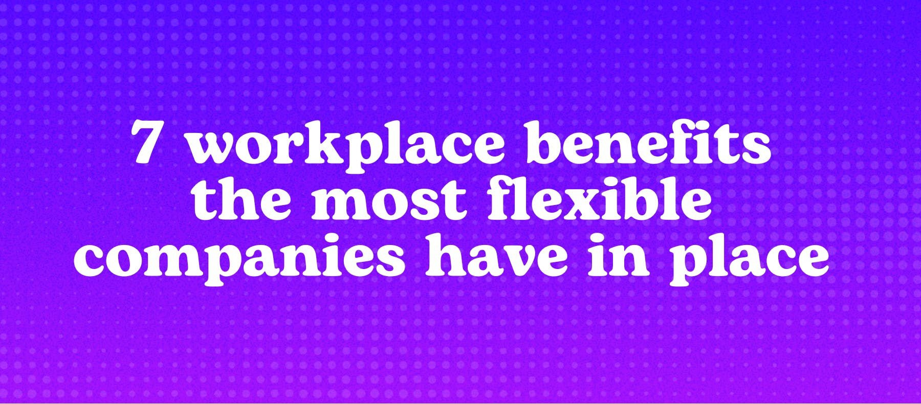 7 workplace benefits the most flexible companies have in place