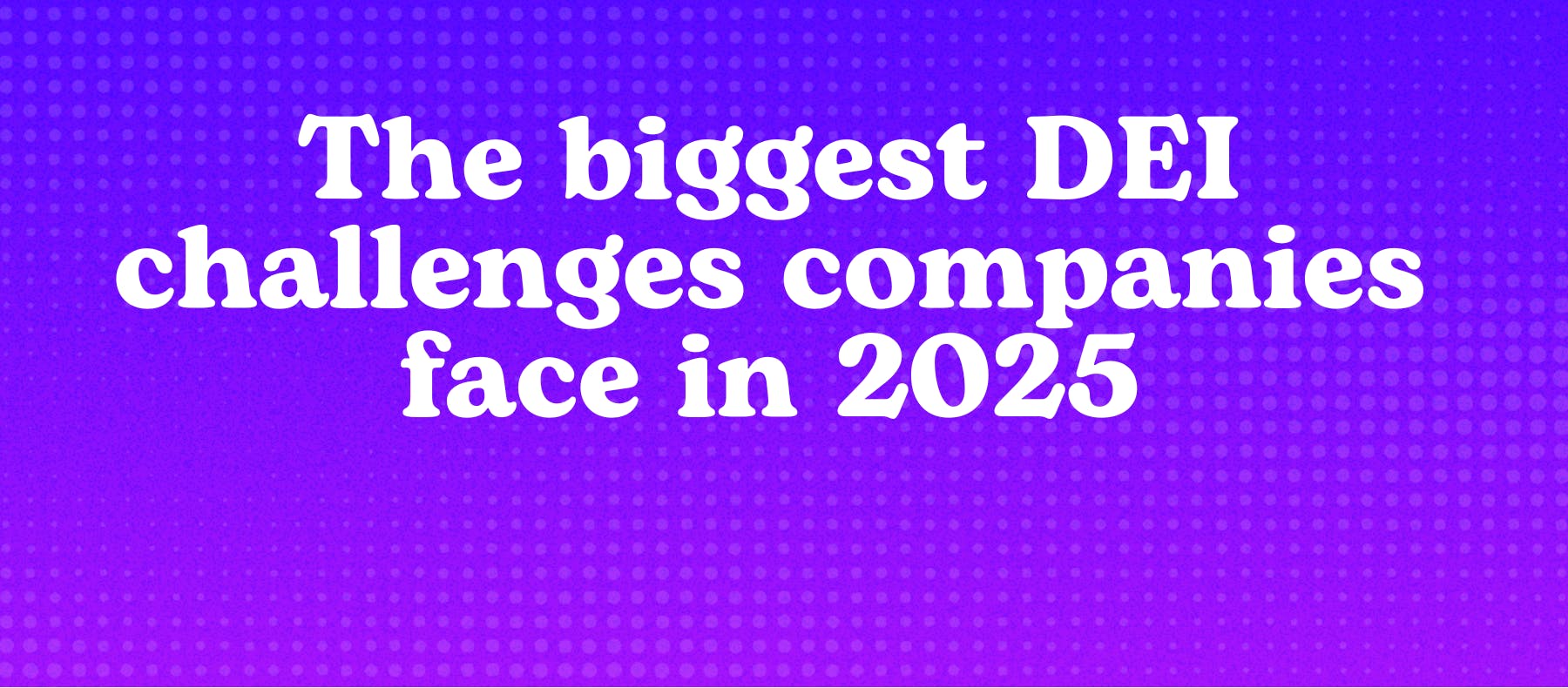 The biggest DEI challenges companies face in 2025