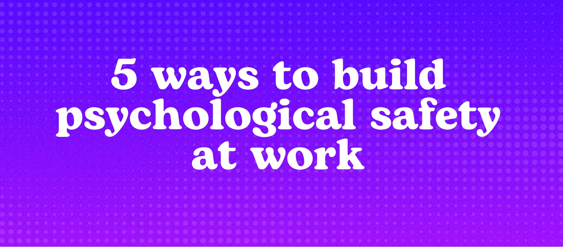 5 ways to build psychological safety at work