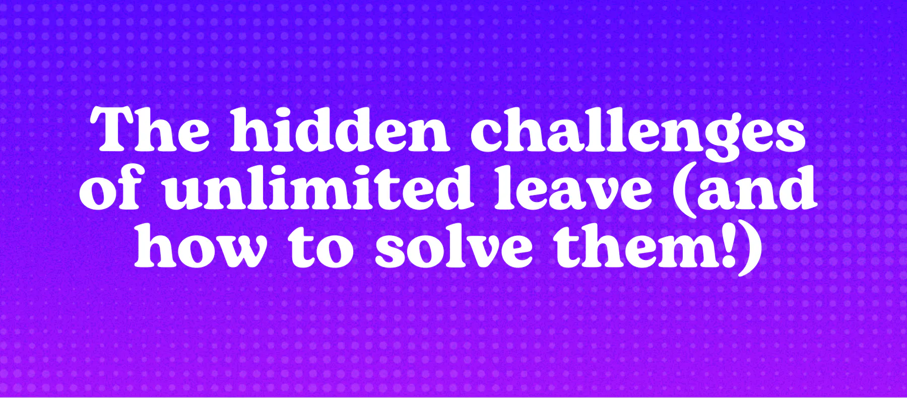 The hidden challenges of unlimited leave (and how to solve them!)