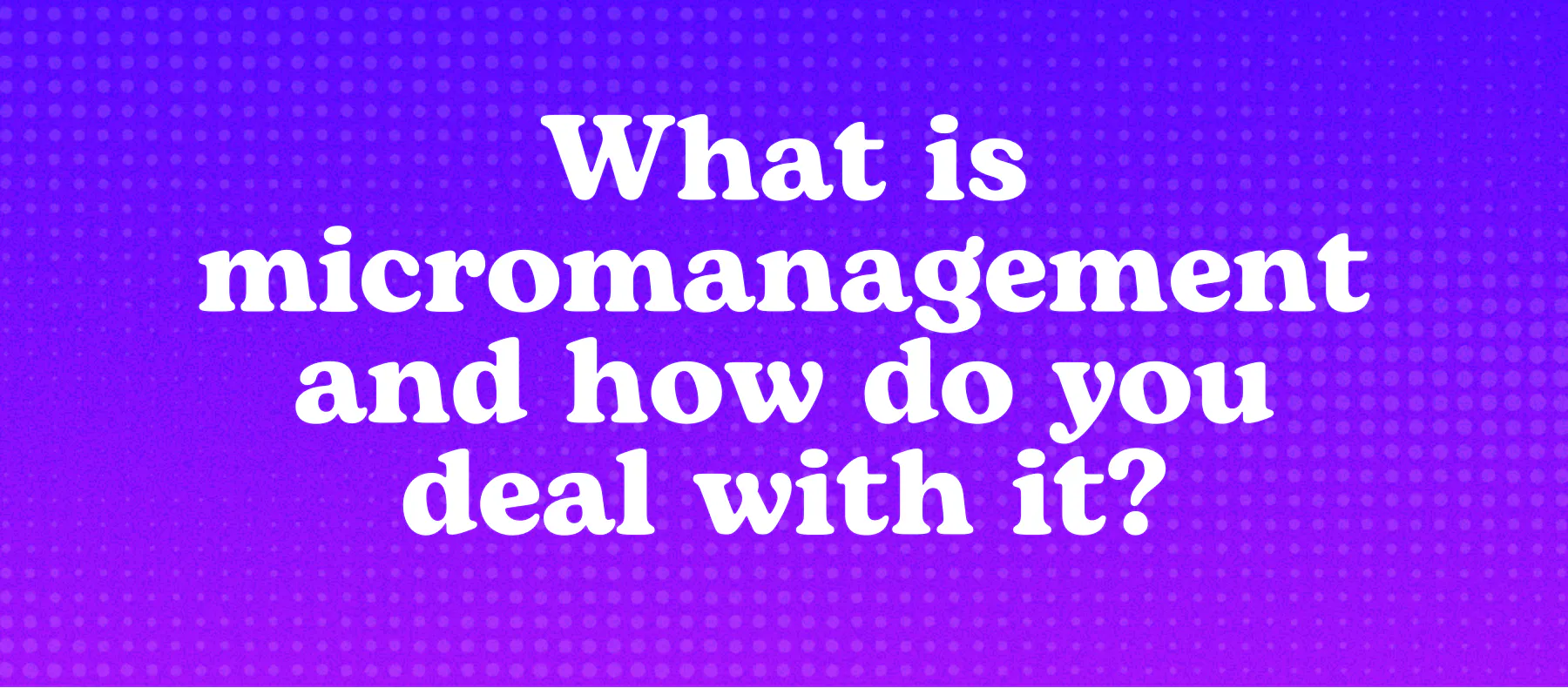 What is micromanagement and how do you deal with it?