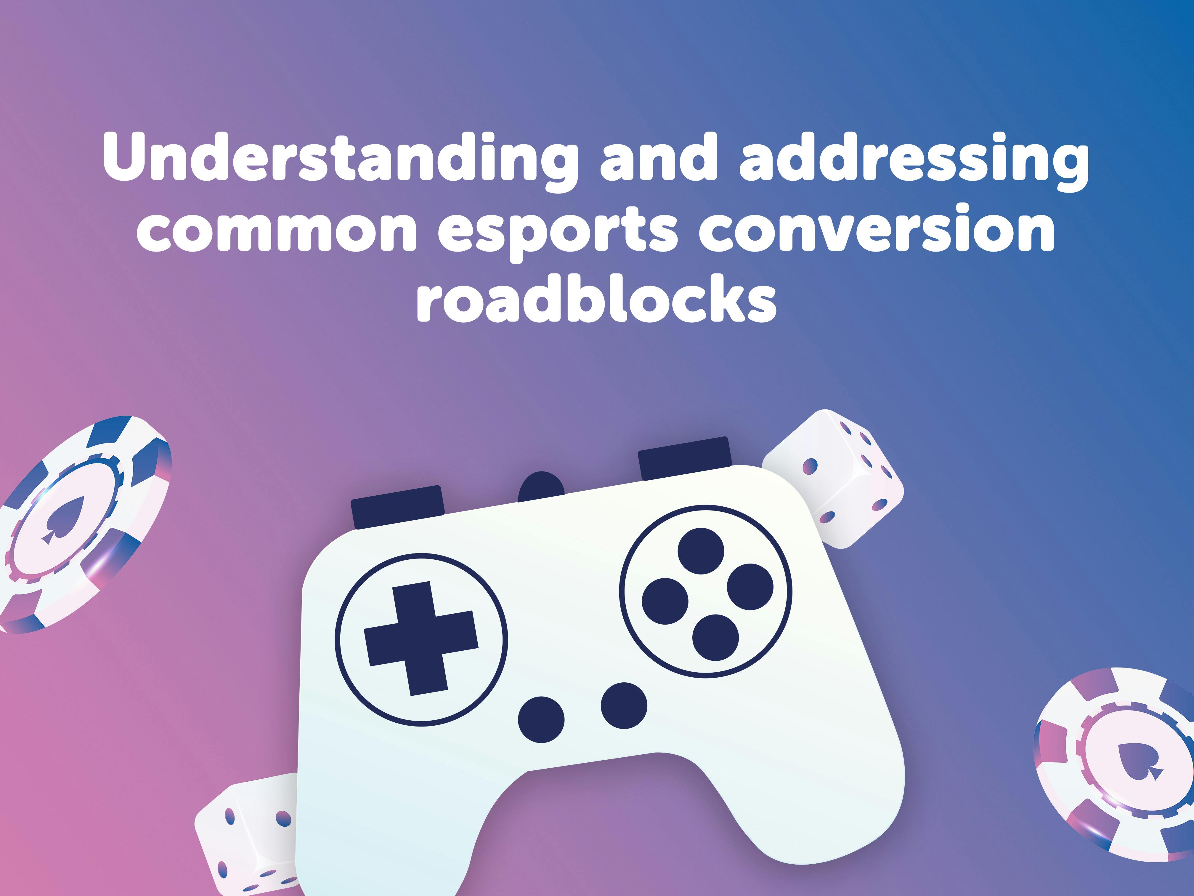 Understanding and addressing common esports conversion roadblocks Understanding and addressing common esports conversion roadblocks