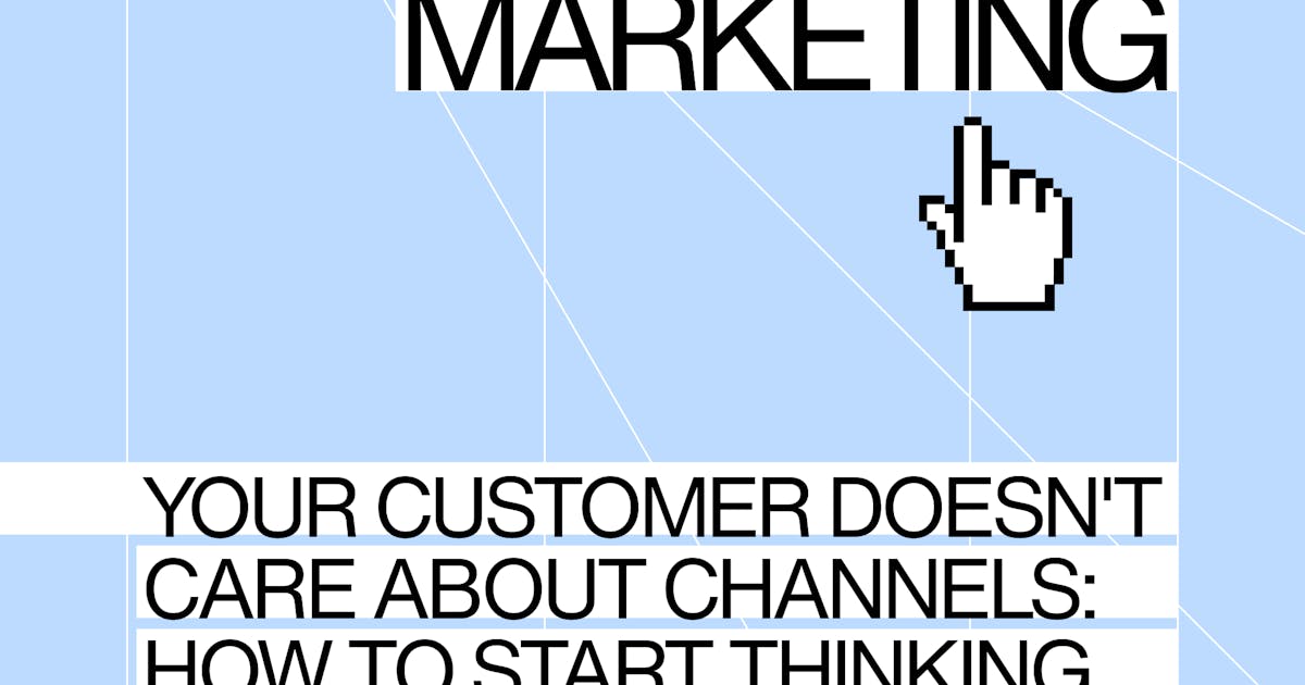 Your Customer doesn't Care about Channels: How to Start Thinking Like Them Your Customer doesn't Care about Channels: How to Start Thinking Like Them
