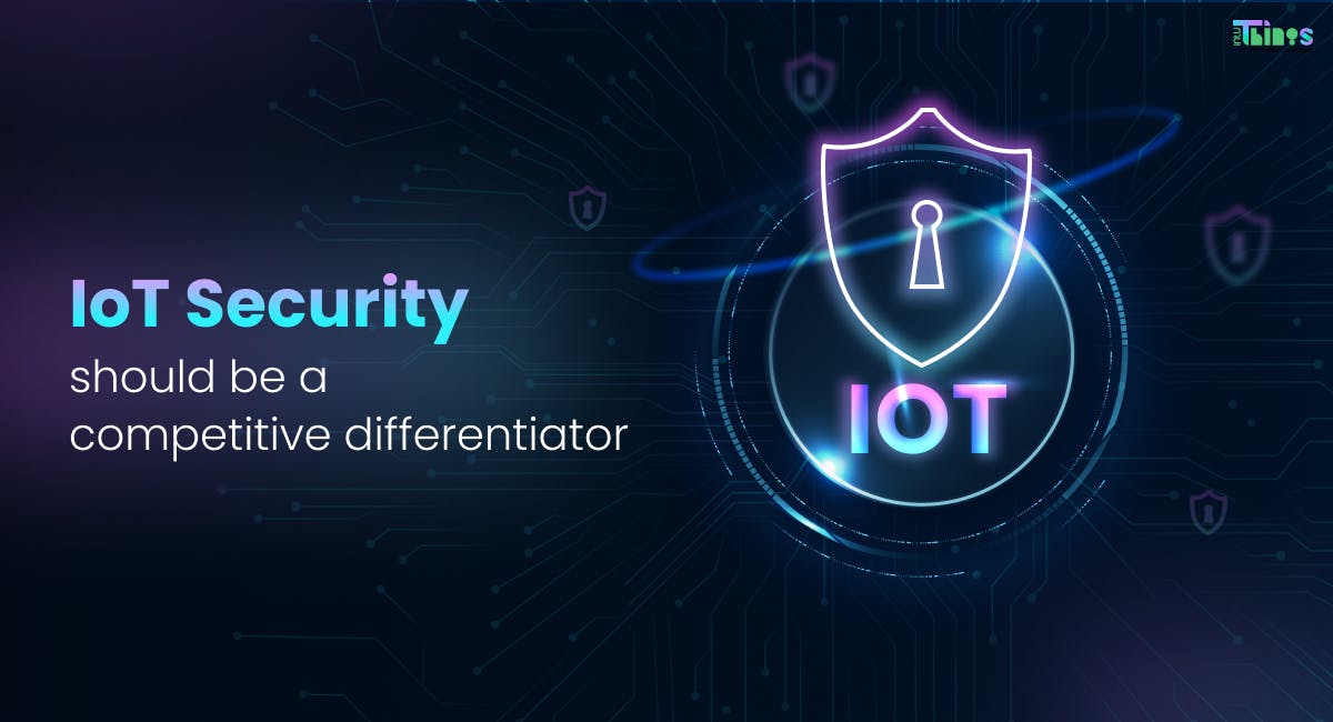 How And Why Make IoT Security A Competitive Differentiator