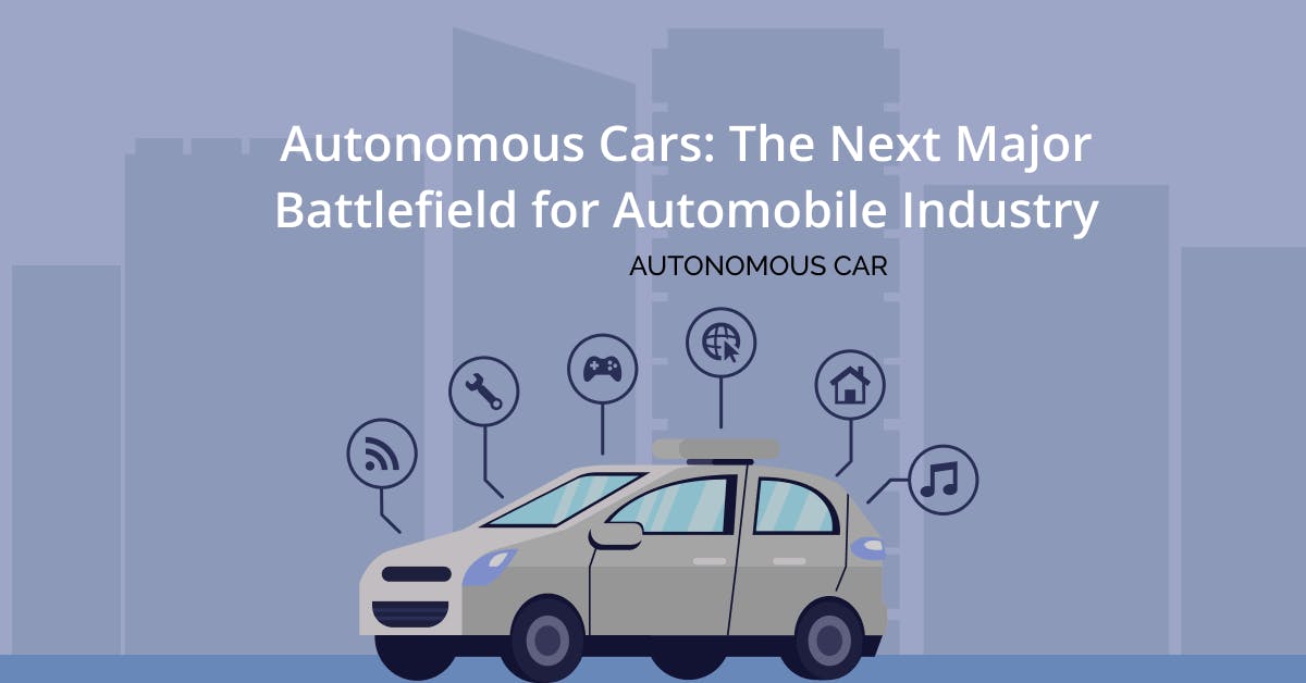AUTONOMOUS CARS: NEXT MAJOR BATTLEFIELD FOR AUTOMOBILE INDUSTRY