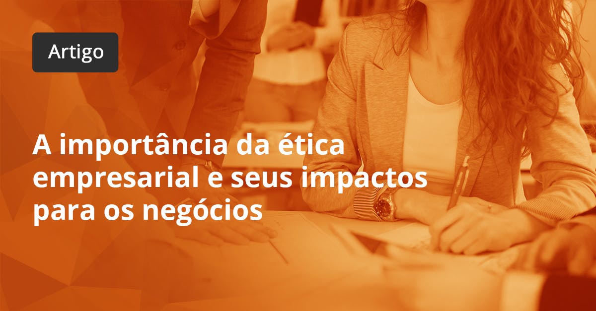 A importância da ética empresarial e seus impactos para os negócios