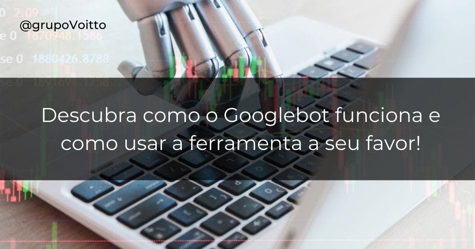 Você sabe o que é o Googlebot? Entenda como ele funciona!