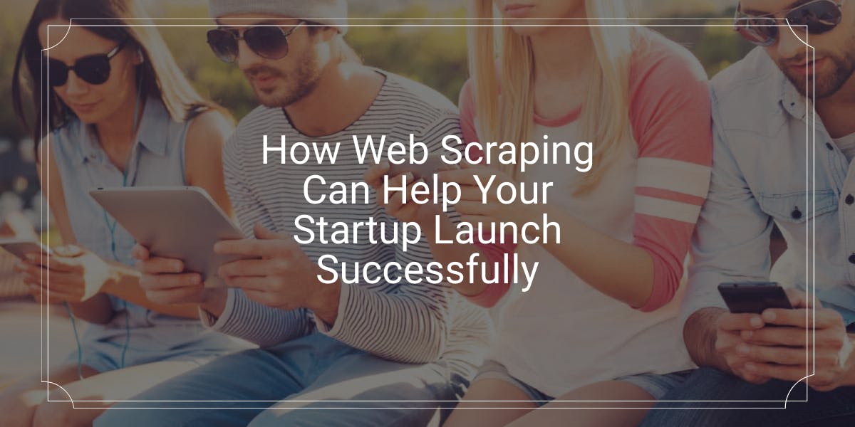 How Web Scraping Can Help Your Startup Launch Successfully - WebScrapingAPI